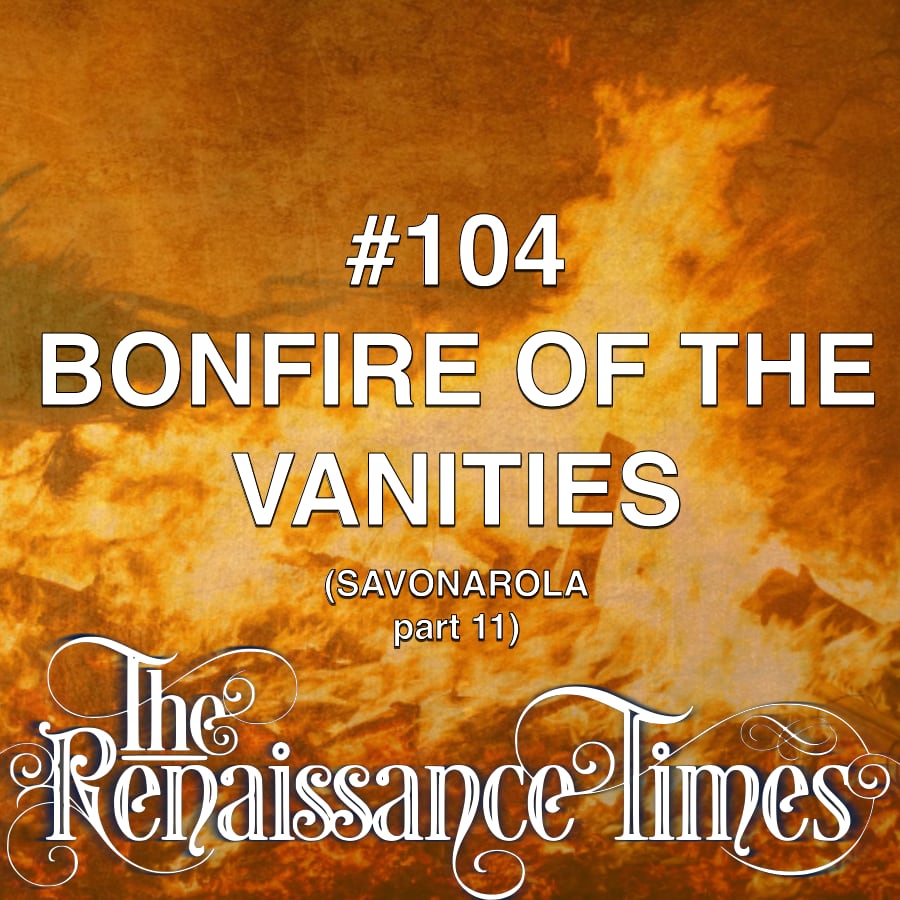 #104 - Savonarola Part 11 - Bonfire Of The Vanities - The Renaissance Times